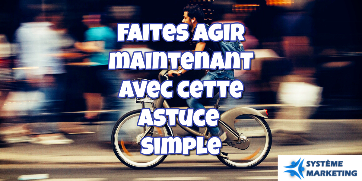 Faites agir MAINTENANT avec cette astuce simple - Système Marketing